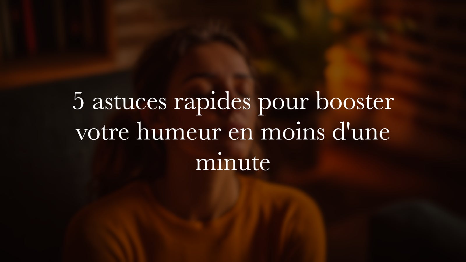 5 astuces rapides pour booster votre humeur en moins d'une minute